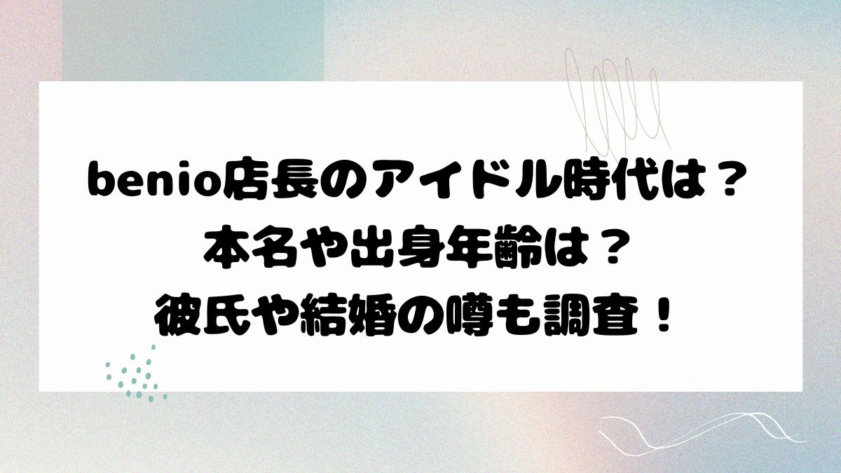 benio店長のアイドル時代は？本名や出身年齢は？彼氏や結婚の噂も調査！